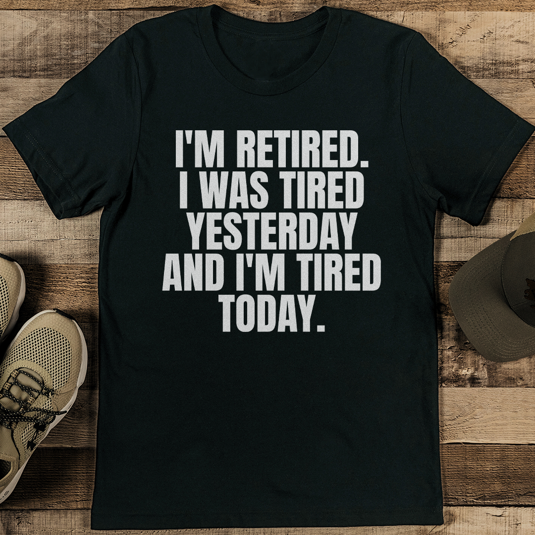 I'm Retired I Was Tired Yesterday And I'm Tired Today Tee | Inspire Uplift