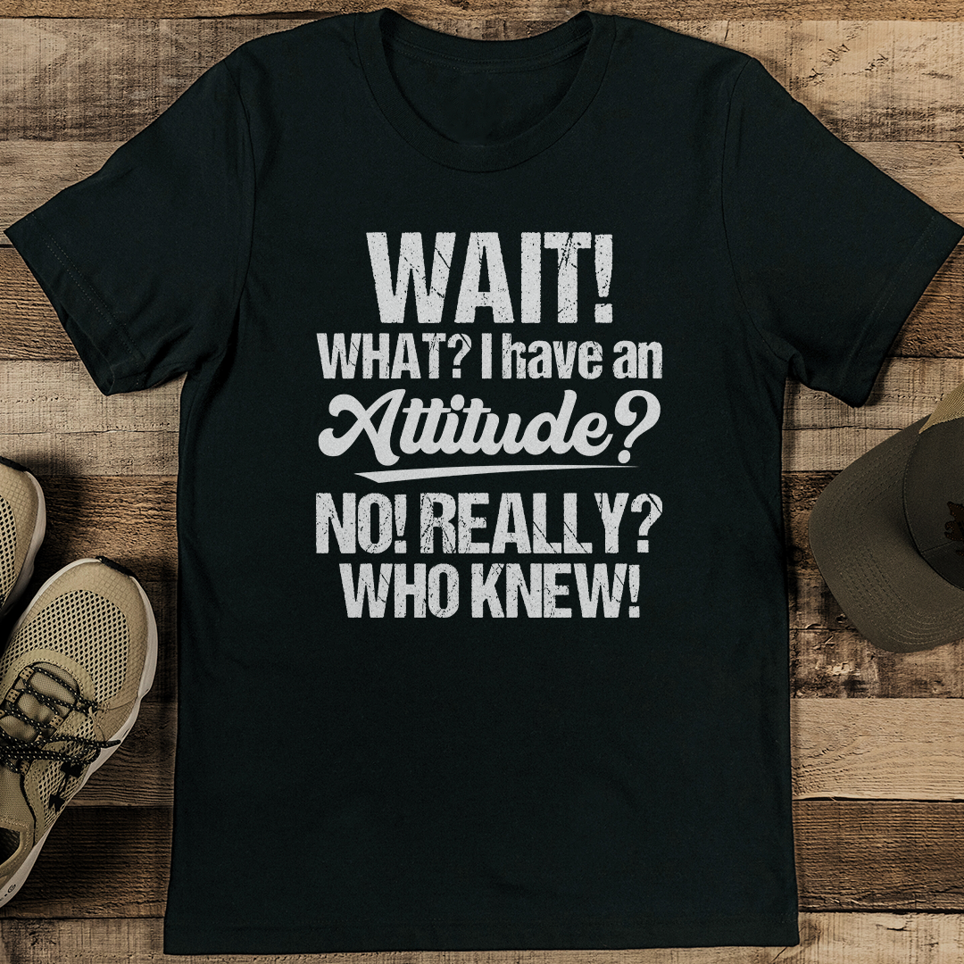 Wait What I Have An Attitude No Really Who Knew Tee | Inspire Uplift