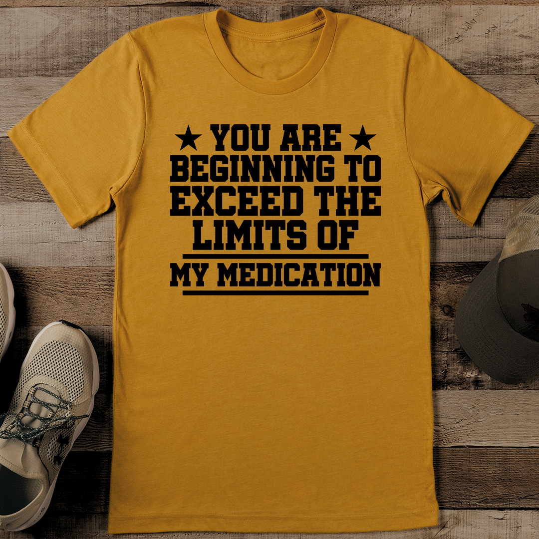 You Are Beginning To Exceed The Limits Of My Medication Tee | Inspire Uplift