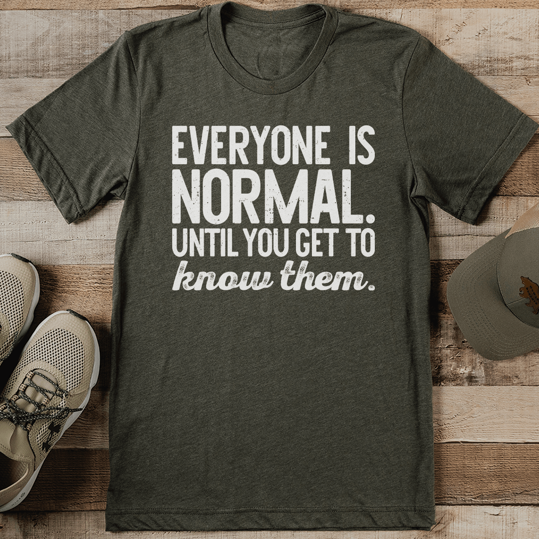 Everyone Is Normal Until You Get To Know Them Tee | Inspire Uplift