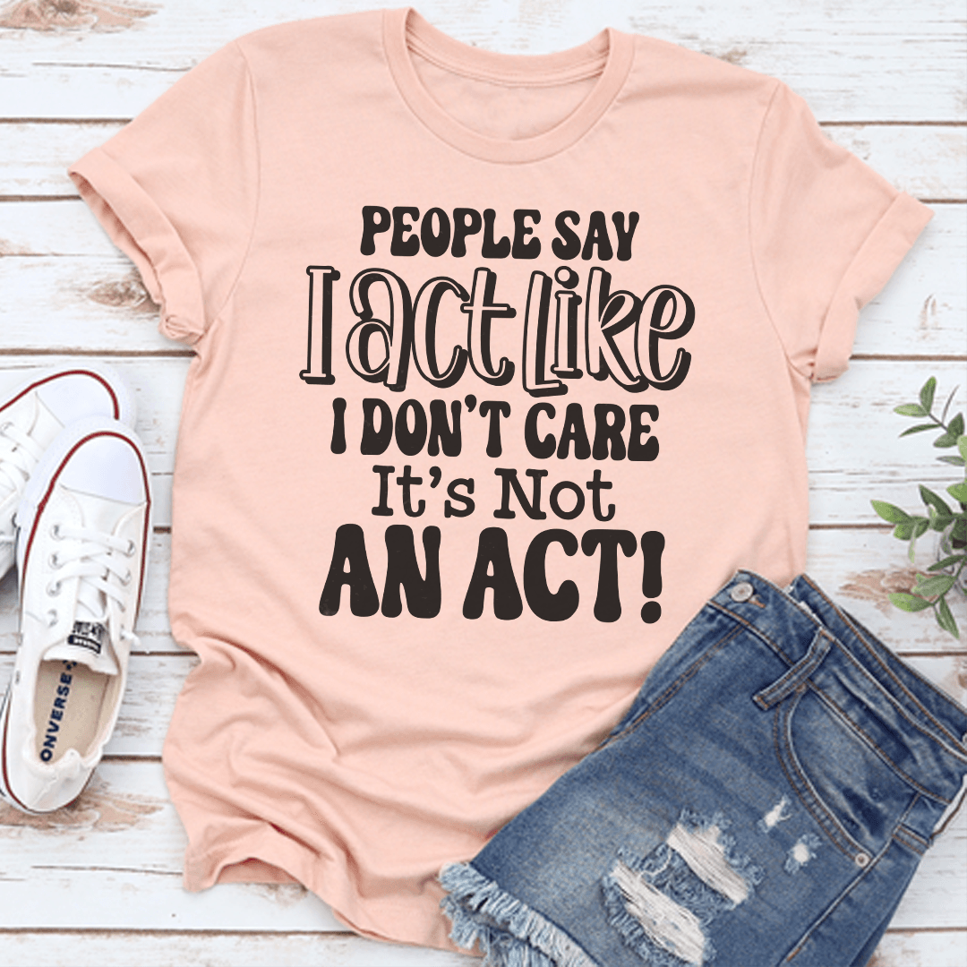 People Say I Act Like I Don't Care It's Not An Act Tee | Inspire Uplift