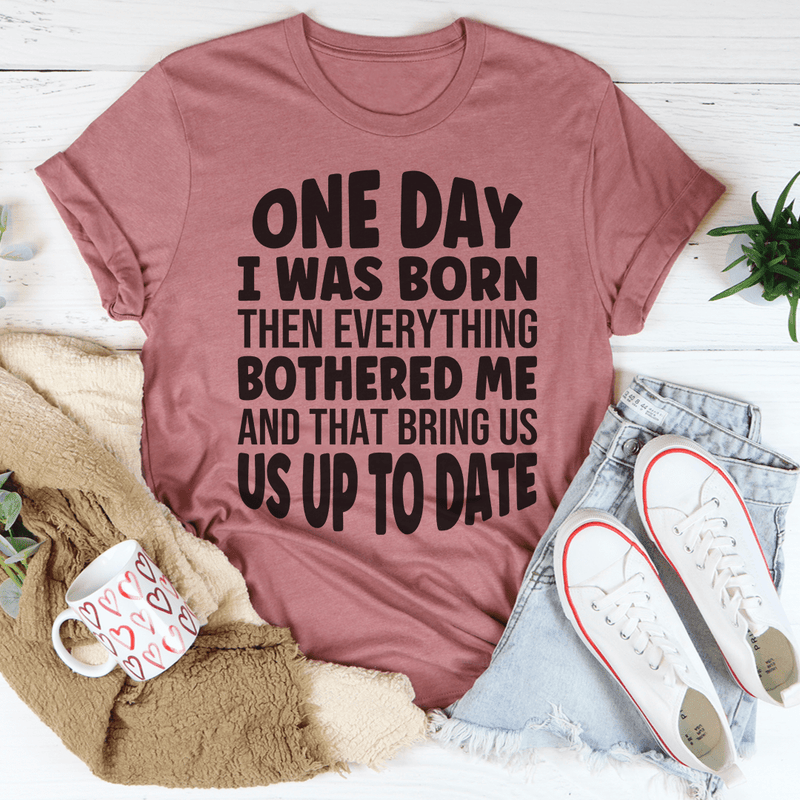 One Day I Was Born Then Everything Bothered Me Tee - Inspire Uplift