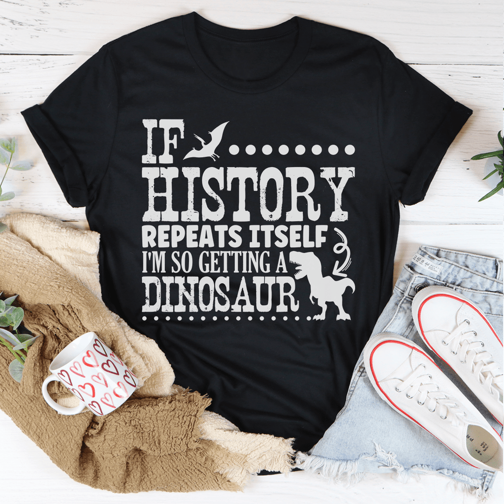 If History Repeats Itself I'm So Getting A Dinosaur Tee - Inspire Uplift