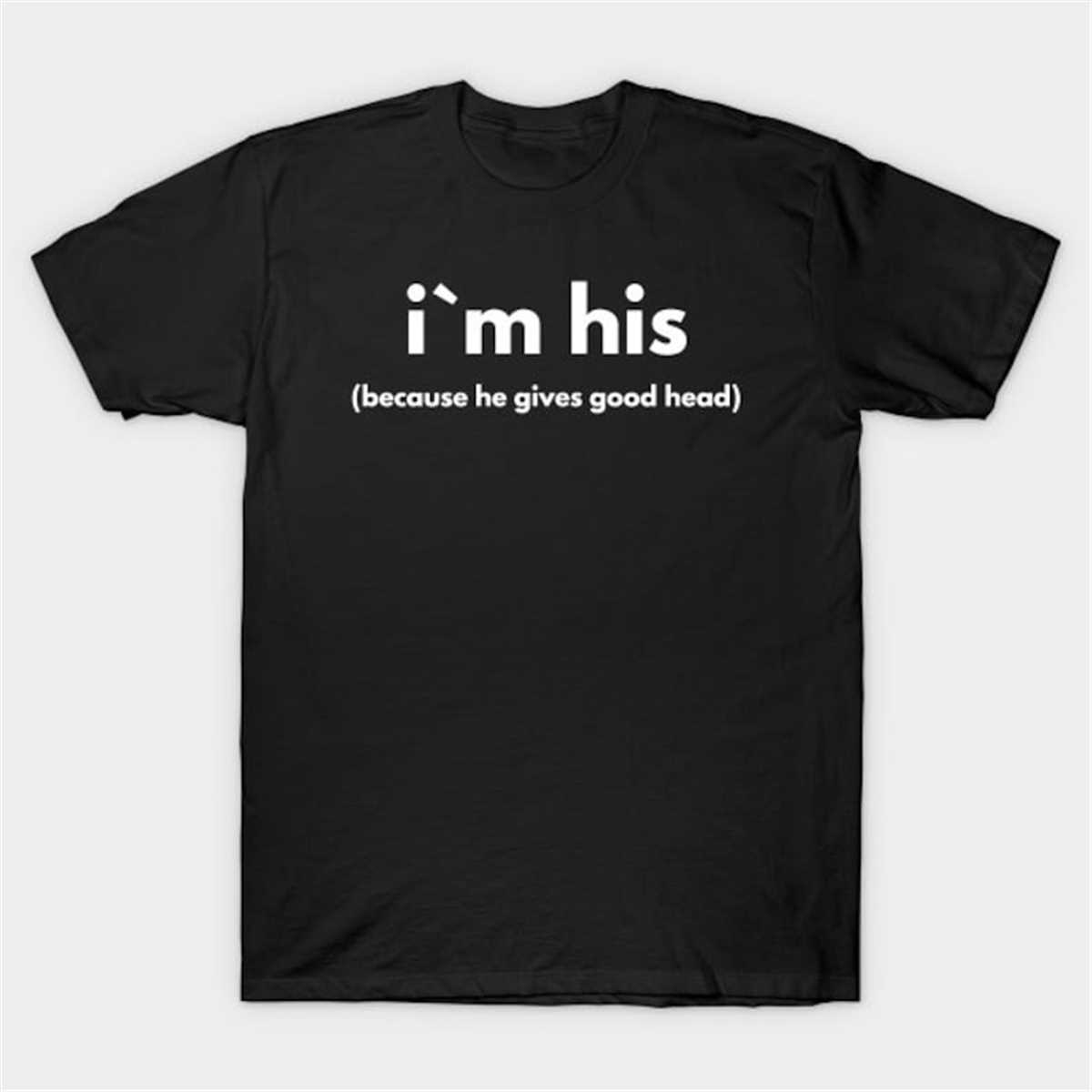 I'm His (Because He Gives Good Head) T-Shirt, Funny Meme Tee | Inspire ...
