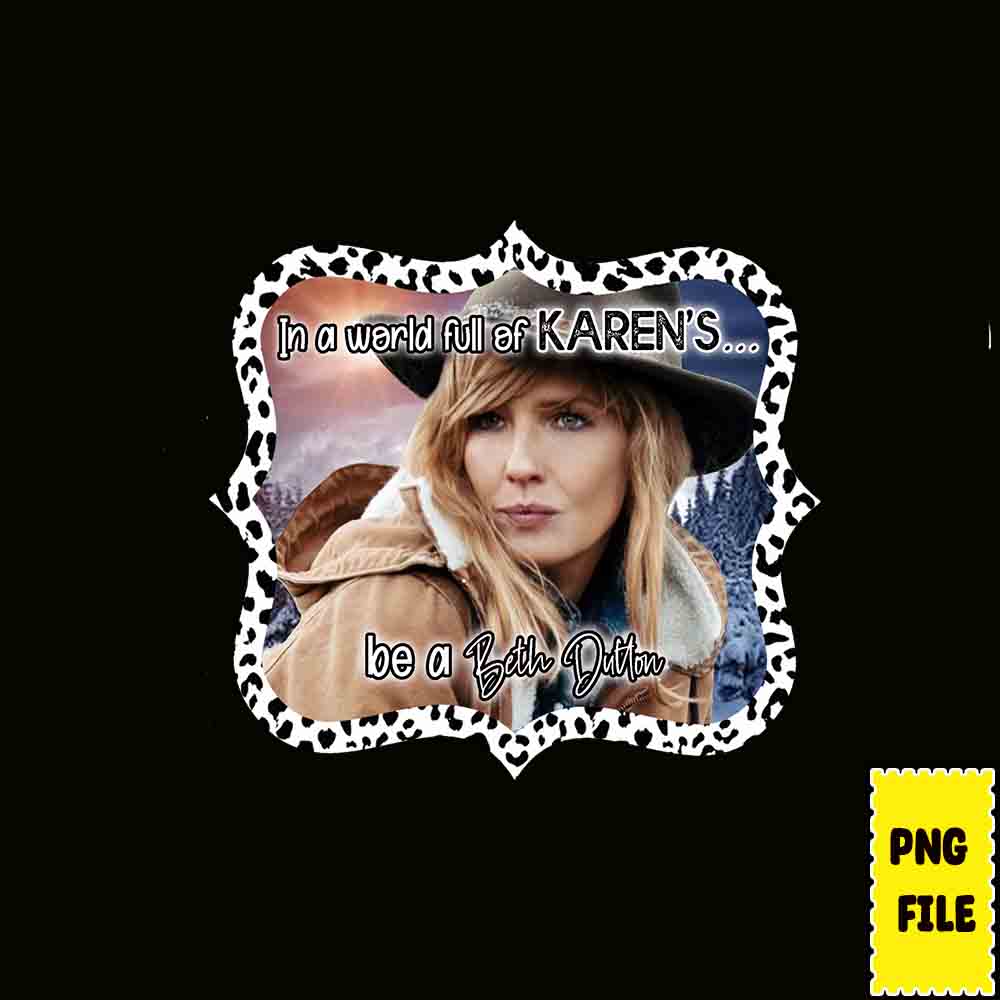 In A World Full Of KAREN'S Be A Beth Dutton PNG, Yellowstone | Inspire ...