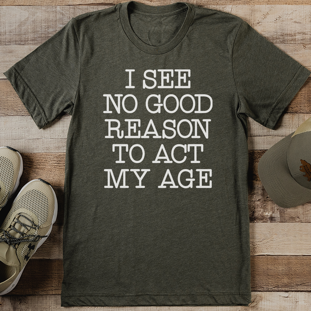 I See No Good Reason To Act My Age Tee | Inspire Uplift
