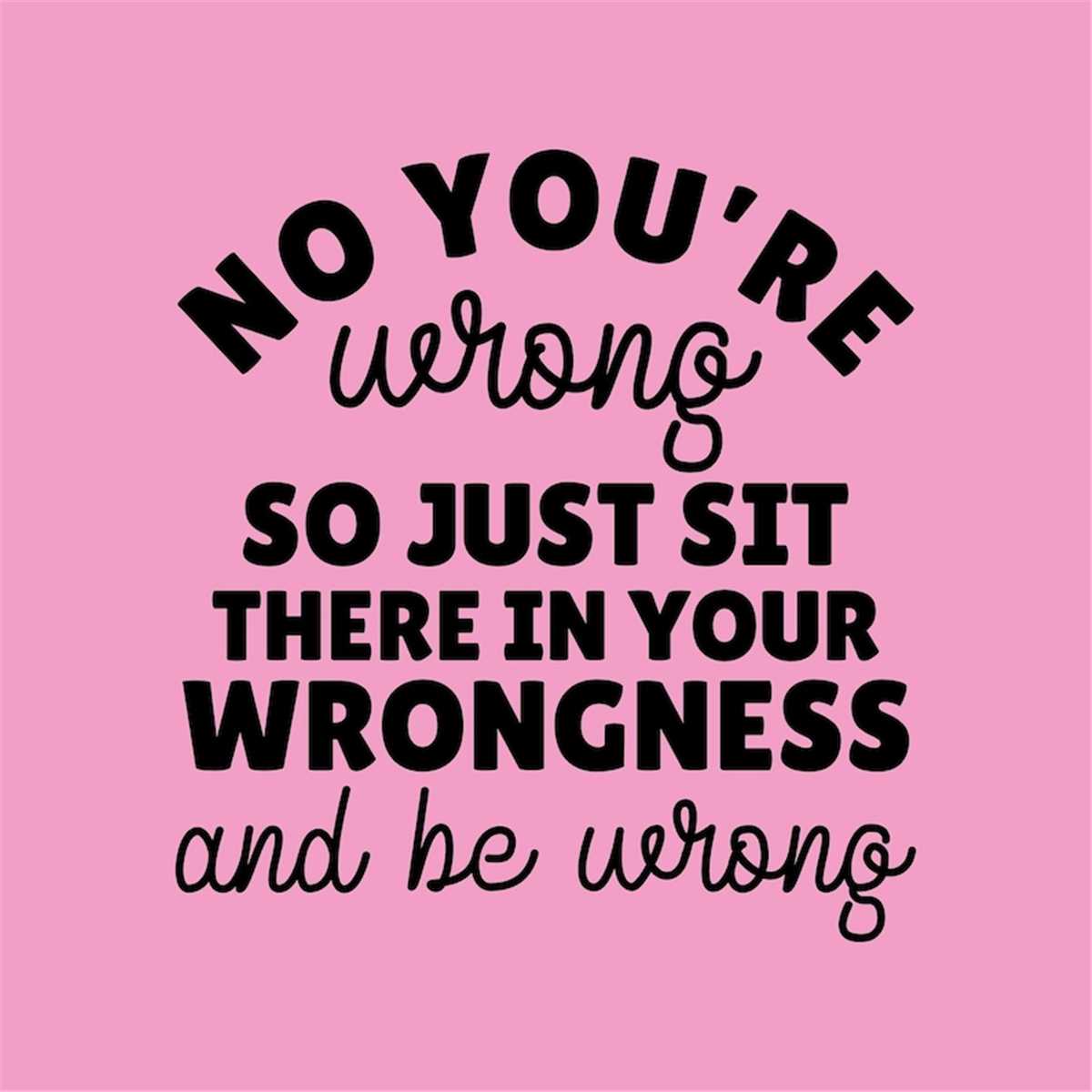 No You're Wrong So Just Sit There in Your Wrongness and be W | Inspire ...