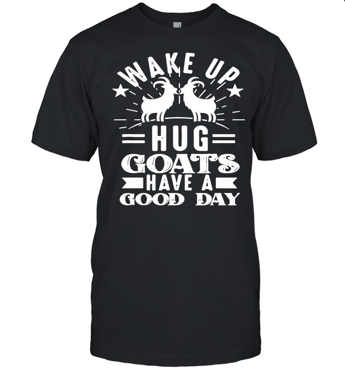 Goat Wake Up Hug Goats Have A Good Day shirt - Inspire Uplift
