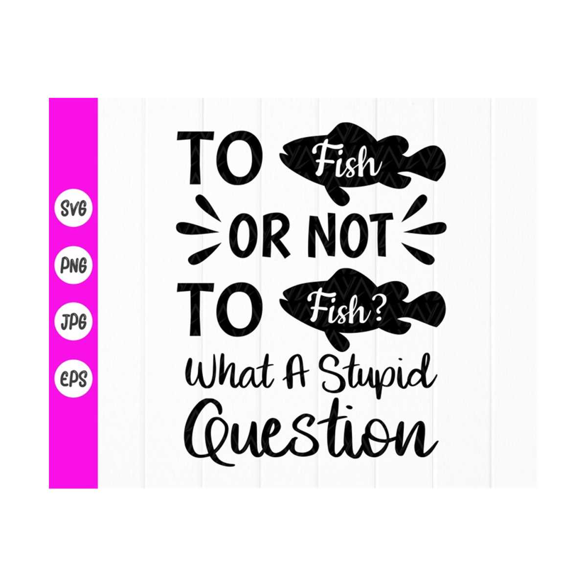 To Fish Or Not To Fish What a Stupid Question svg, Fishing L | Inspire ...