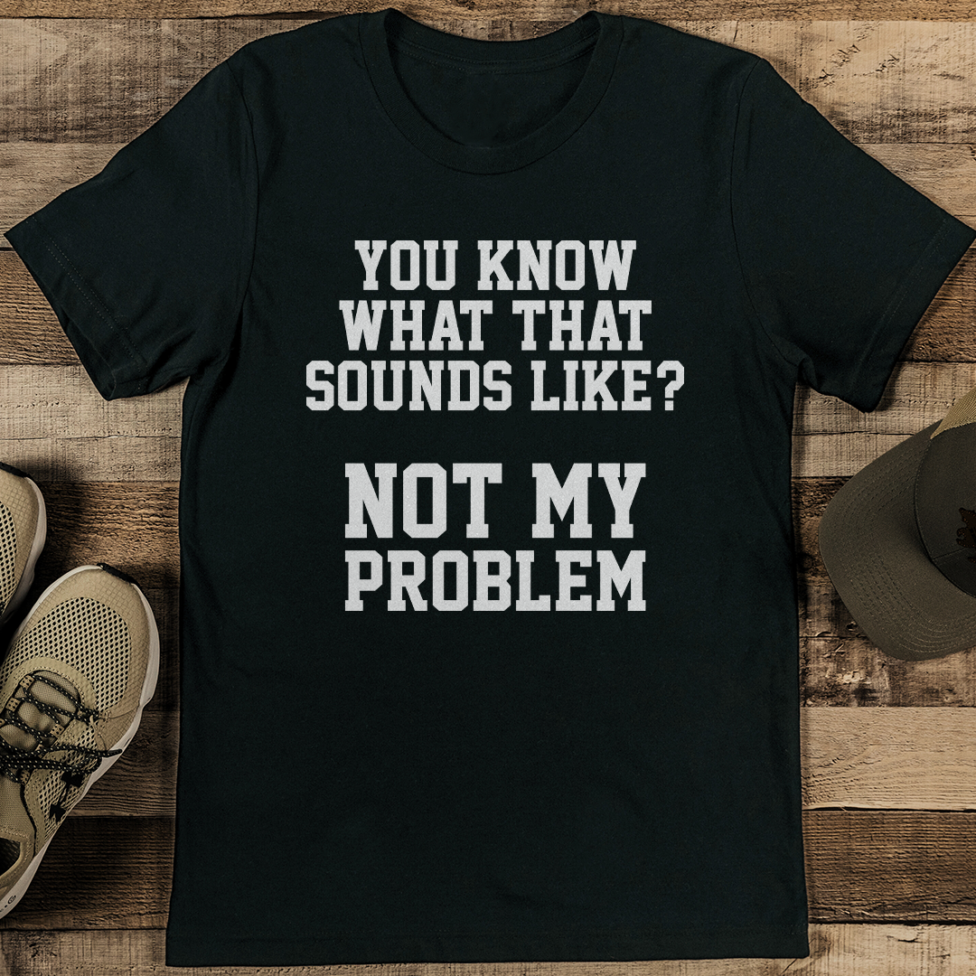 You Know What That Sounds Like Not My Problem Tee | Inspire Uplift