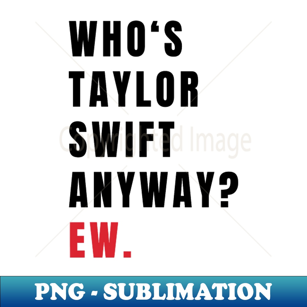 Whos Taylor Swift Anyway Ew - Stylish Sublimation Digital Do | Inspire ...