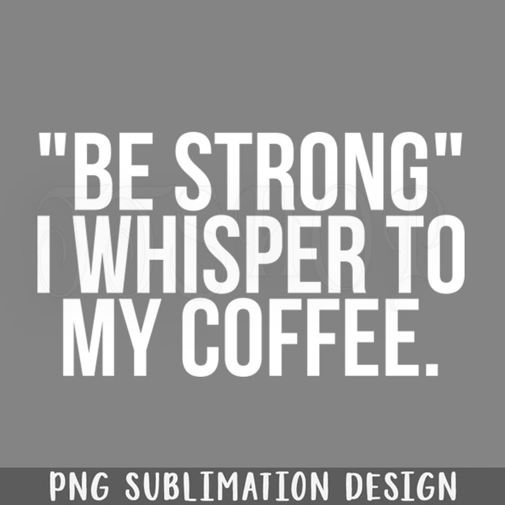 Be strong I whisper to my coffee PNG Download | Inspire Uplift