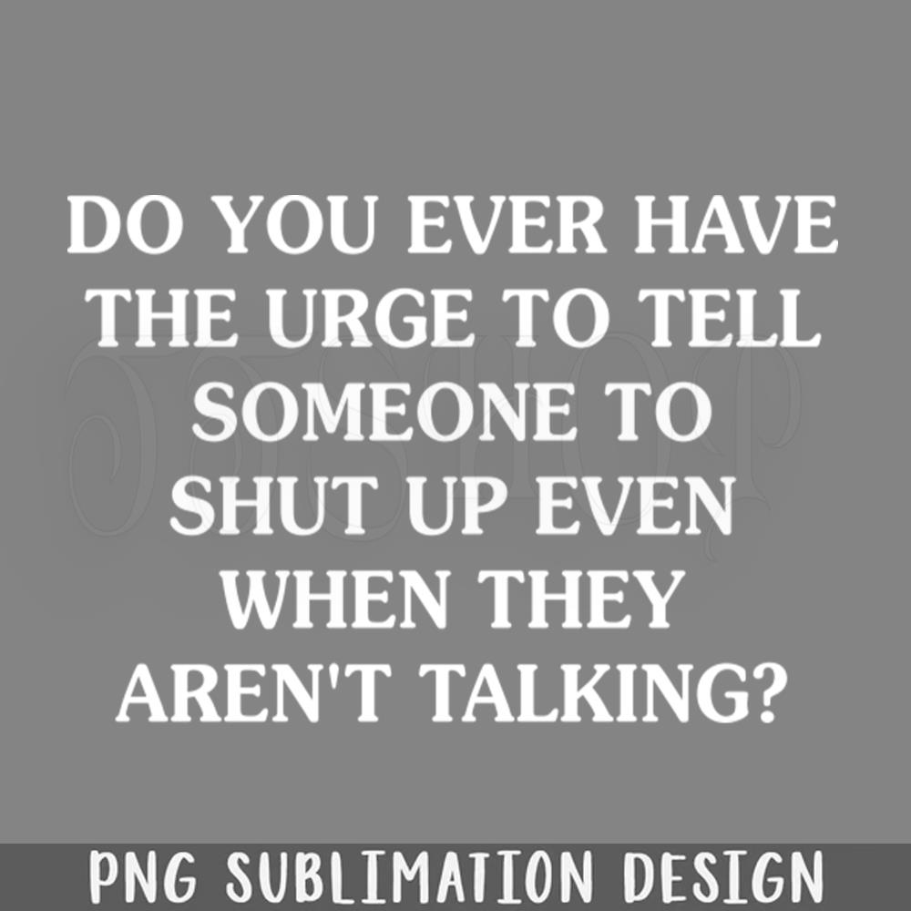 Do You Ever Have The Urge To Tell Someone To Shut Up PNG Dow | Inspire ...