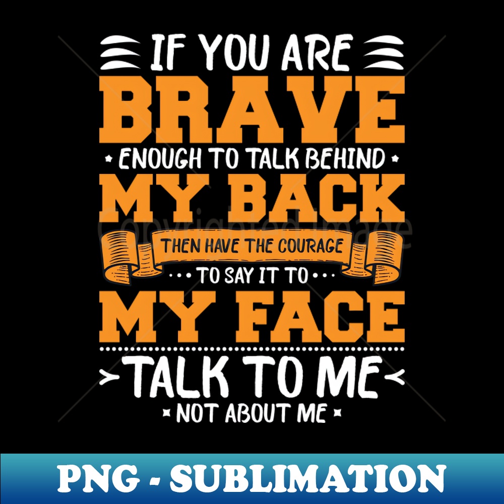 if you are brave enough to talk behind my back Then have the | Inspire ...