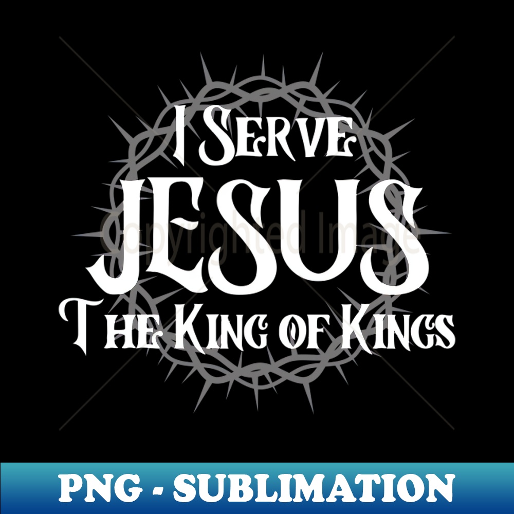 I SERVE JESUS THE KING OF KINGS - Premium PNG Sublimation Fi | Inspire ...