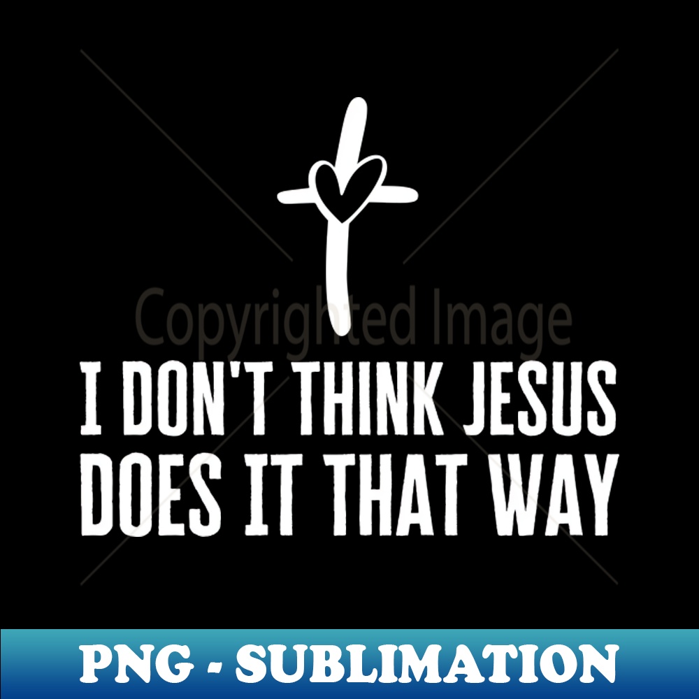 I Dont Think Jesus Does It That Way - Exclusive PNG Sublimat - Inspire ...
