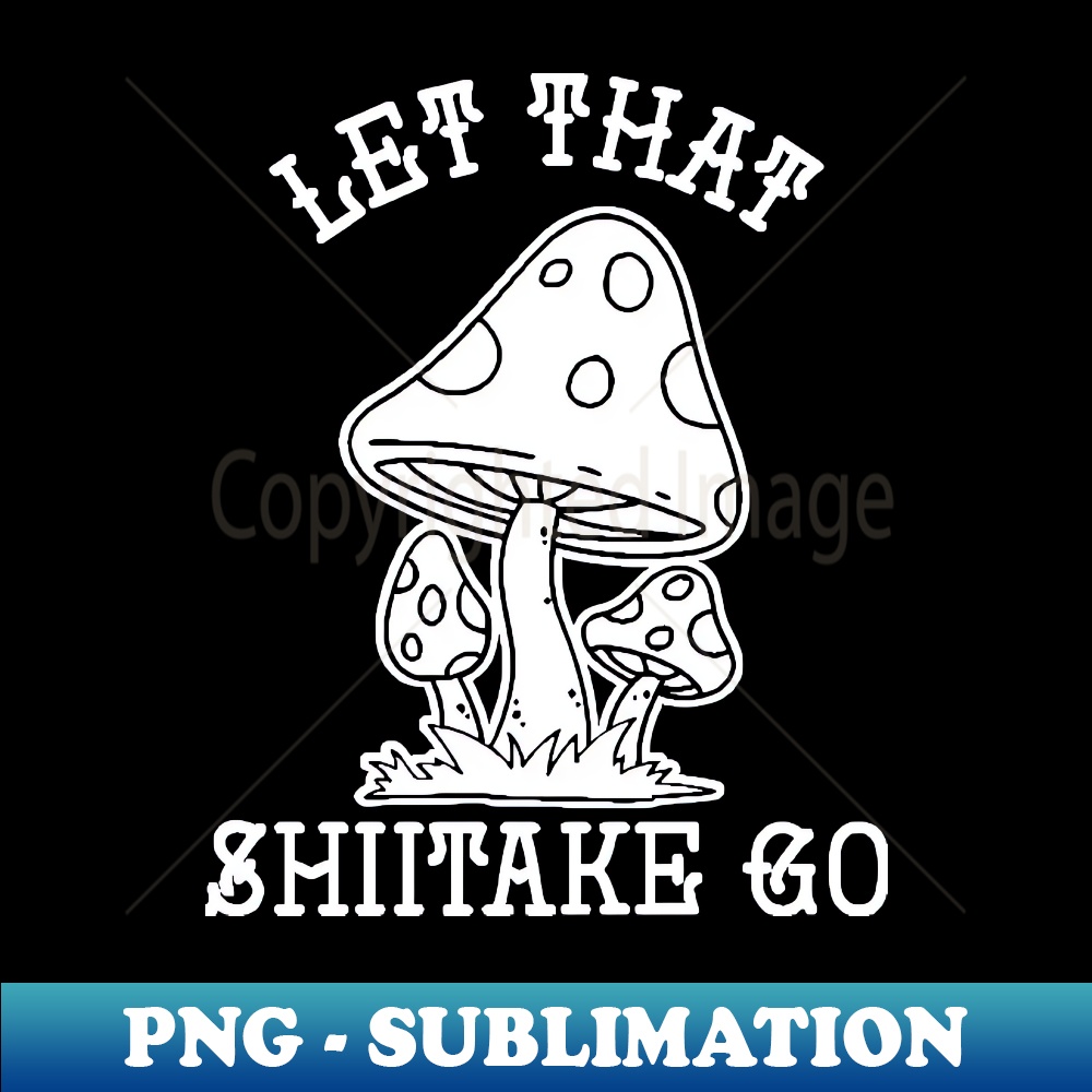 Let That Shiitake Go - Special Edition Sublimation PNG File | Inspire Uplift