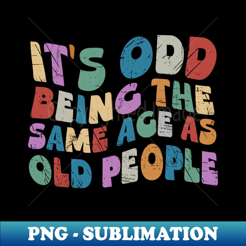 Its Odd Being Same Age As Old People - Digital Sublimation D | Inspire ...