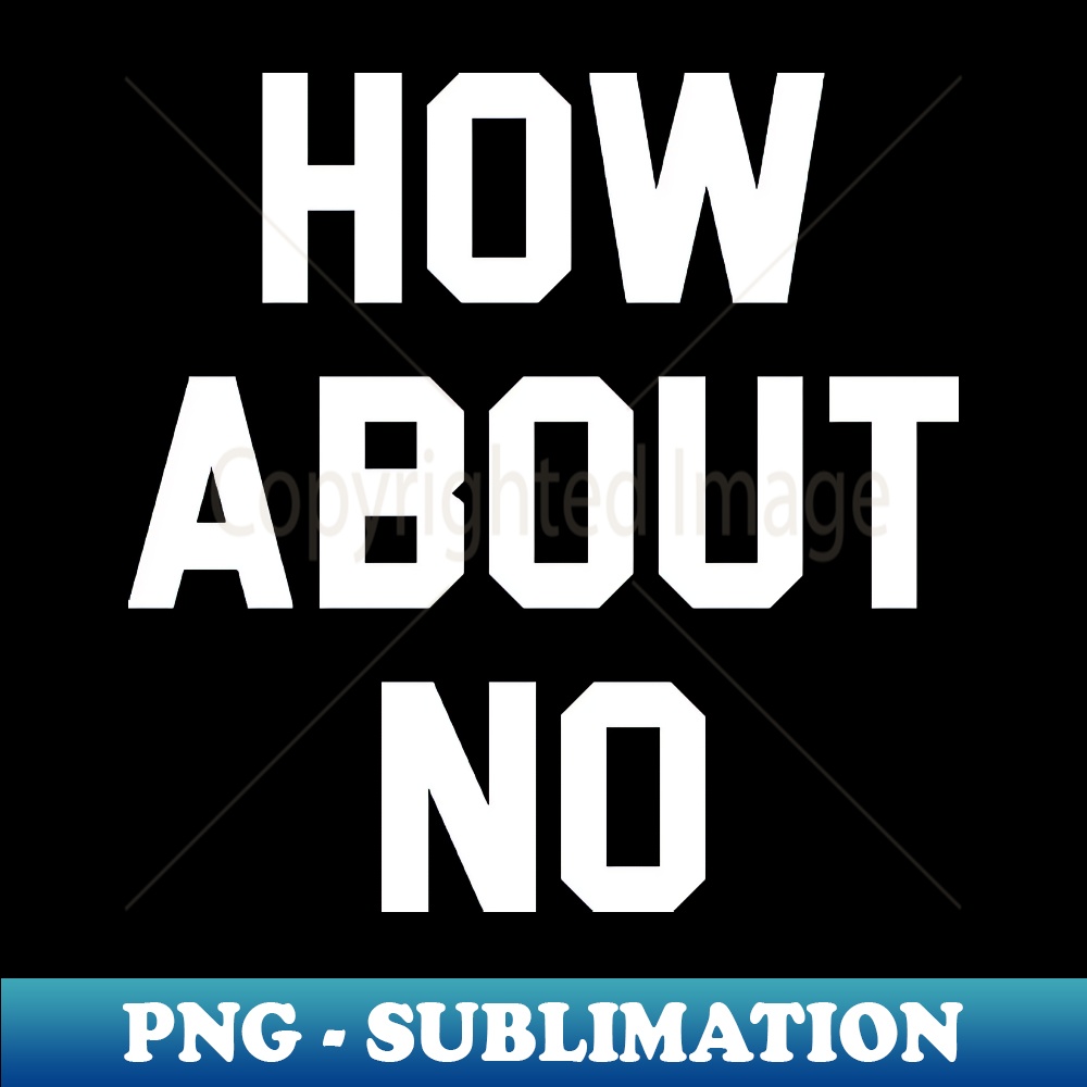 How About No - Special Edition Sublimation PNG File - Create | Inspire ...