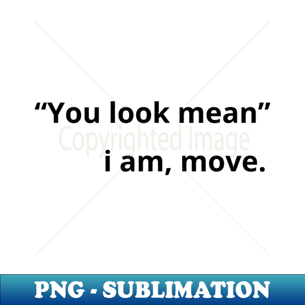 You look mean i am move - funny - High-Quality PNG Sublimati | Inspire ...