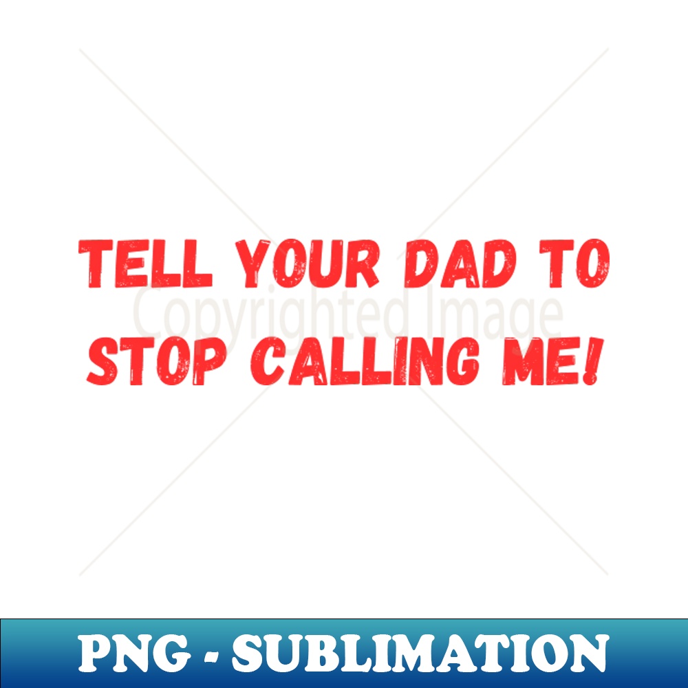 Tell Your Dad to Stop Calling Me - Exclusive PNG Sublimation | Inspire ...