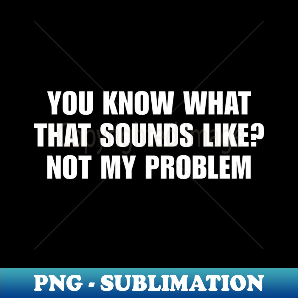 You Know What That Sounds Like Not My Problem Shirt - Funny | Inspire ...