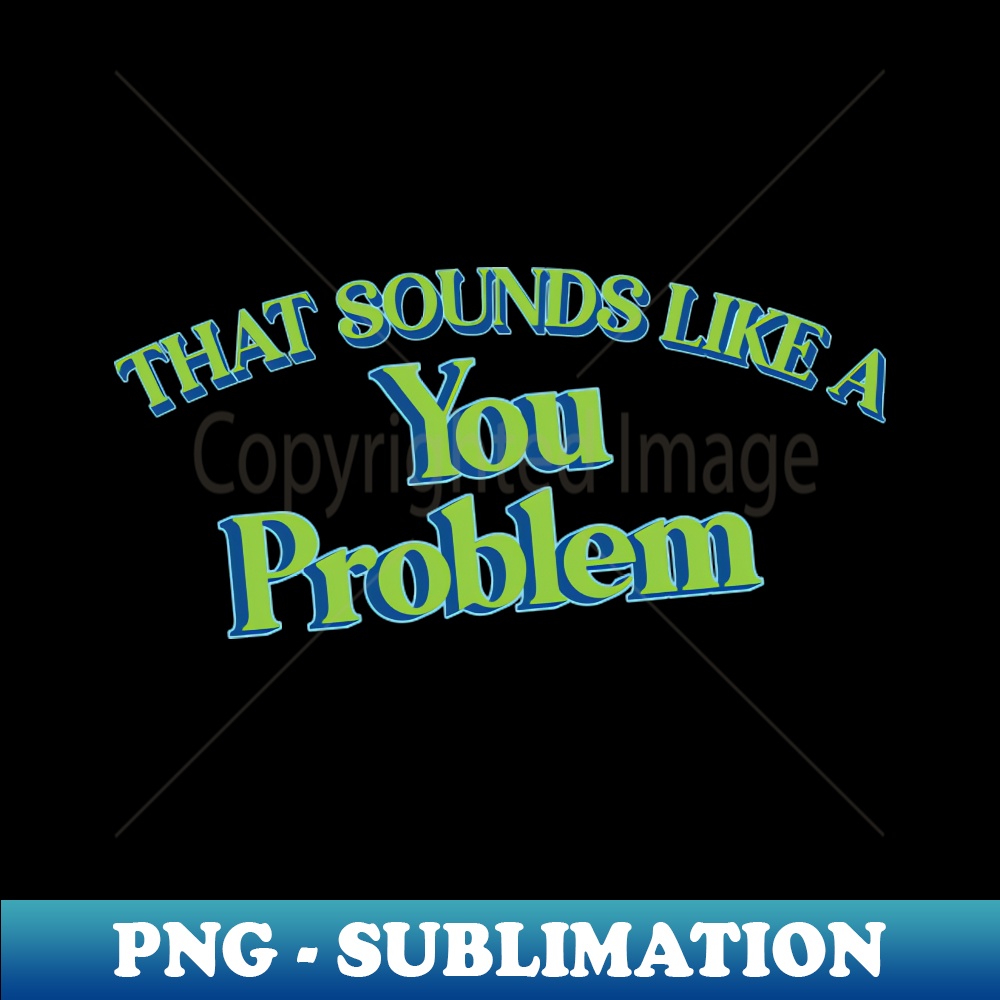 That Sounds Like A You Problem - Premium PNG Sublimation Fil | Inspire ...
