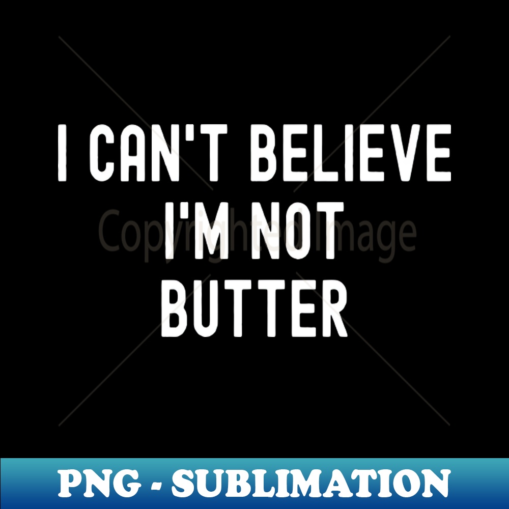 I Cant Believe Im Not Butter - PNG Transparent Sublimation D | Inspire ...