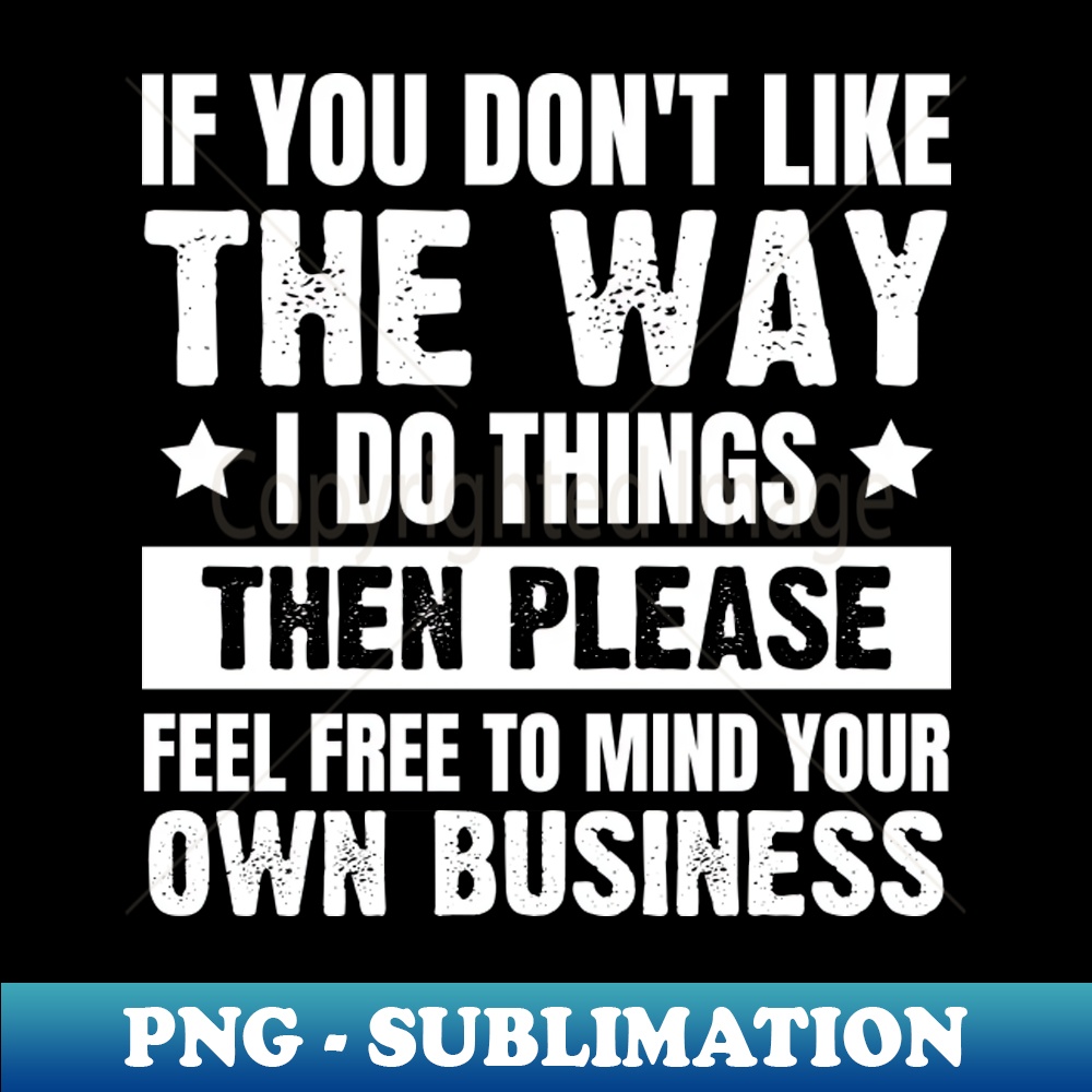 If You Don Like The Way I Do Things Then Please Feel Free To | Inspire ...