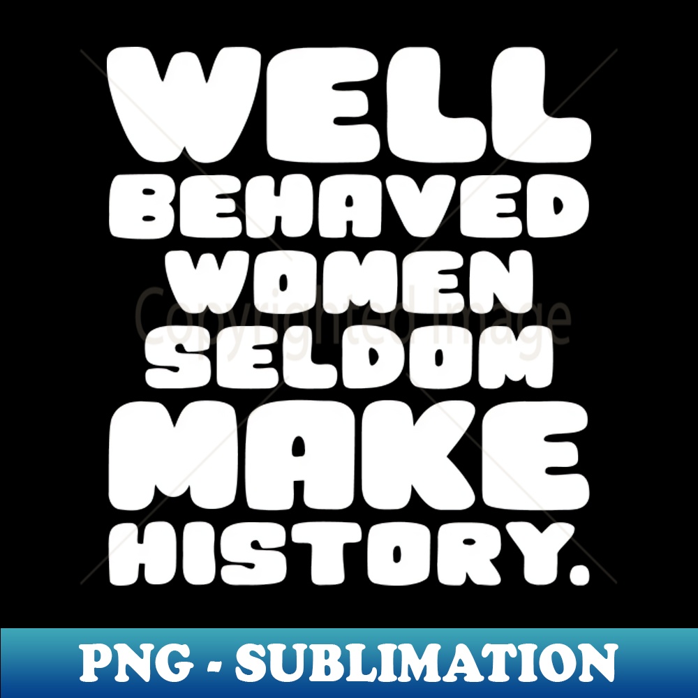 Well Behaved Women Seldom Make History - Exclusive Sublimati | Inspire ...