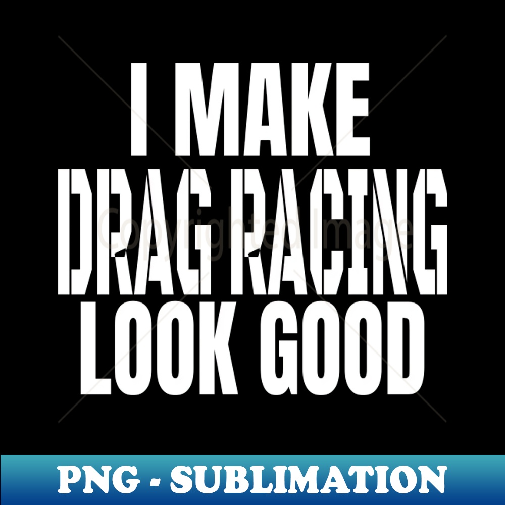 I Make Drag Racing Look Good - Professional Sublimation Digi | Inspire ...