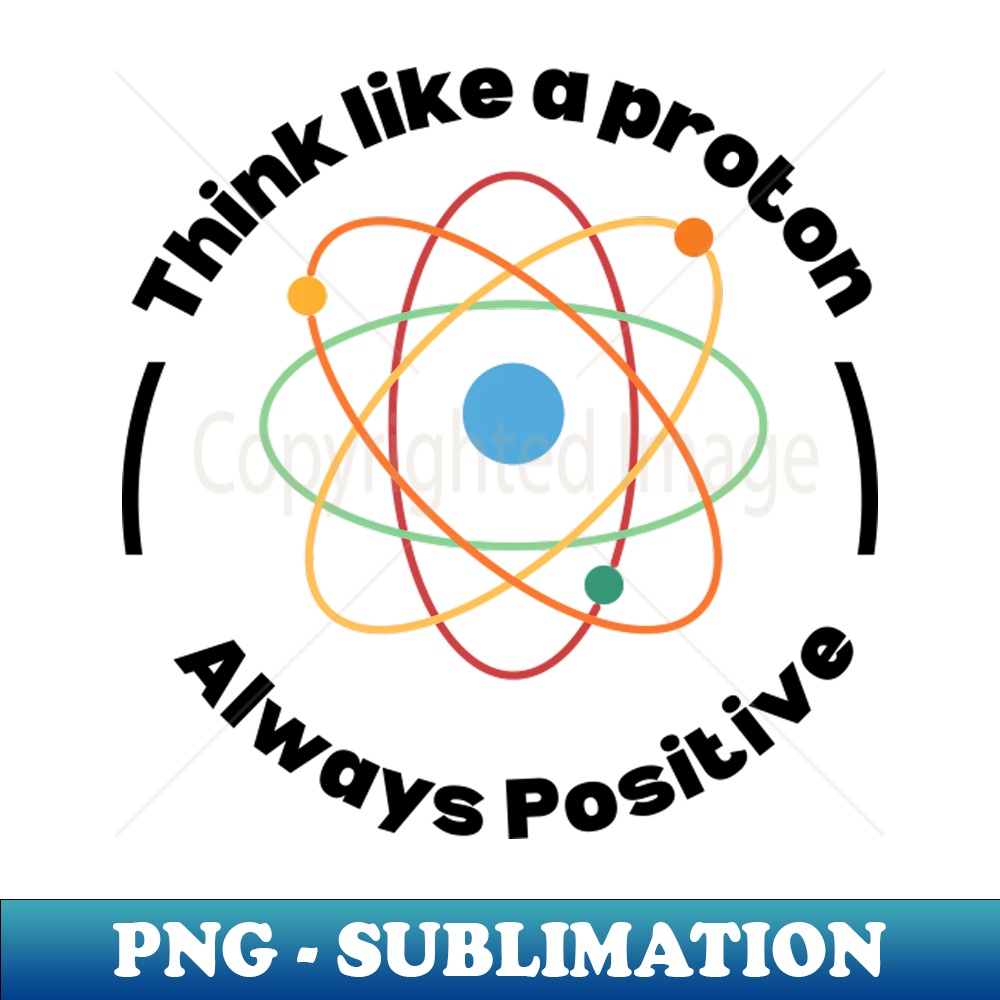 Think Like a Proton Always Positive - Creative Sublimation P - Inspire ...