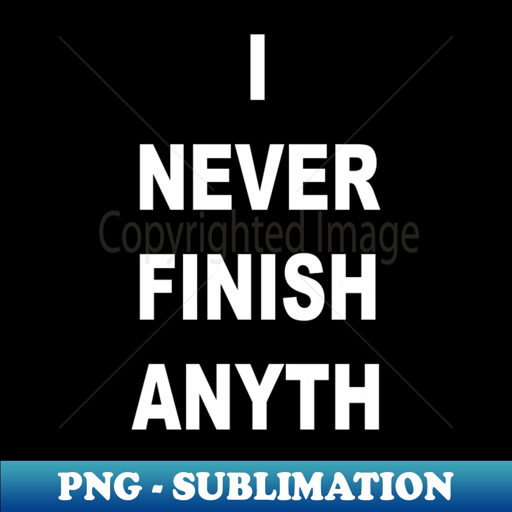 I Never Finish Anyth - Exclusive PNG Sublimation Download - | Inspire ...