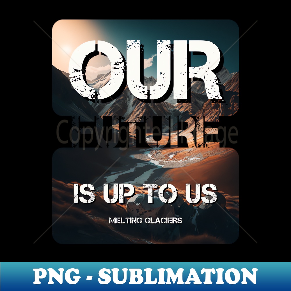 Our Future is Up to Us - Melting Glaciers - Premium PNG Subl | Inspire ...
