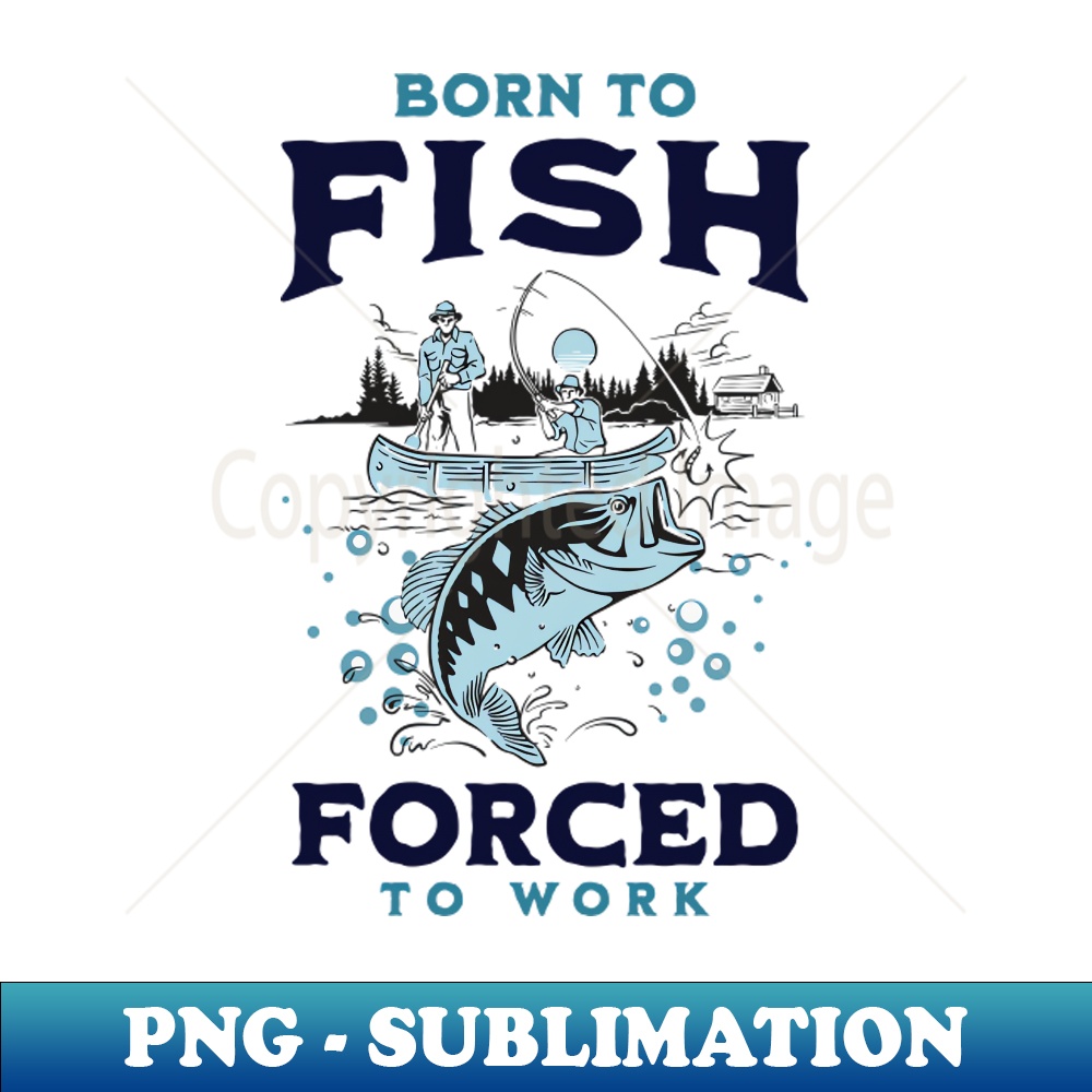 Born To Fish Forced To Work - High-Resolution PNG Sublimatio | Inspire ...