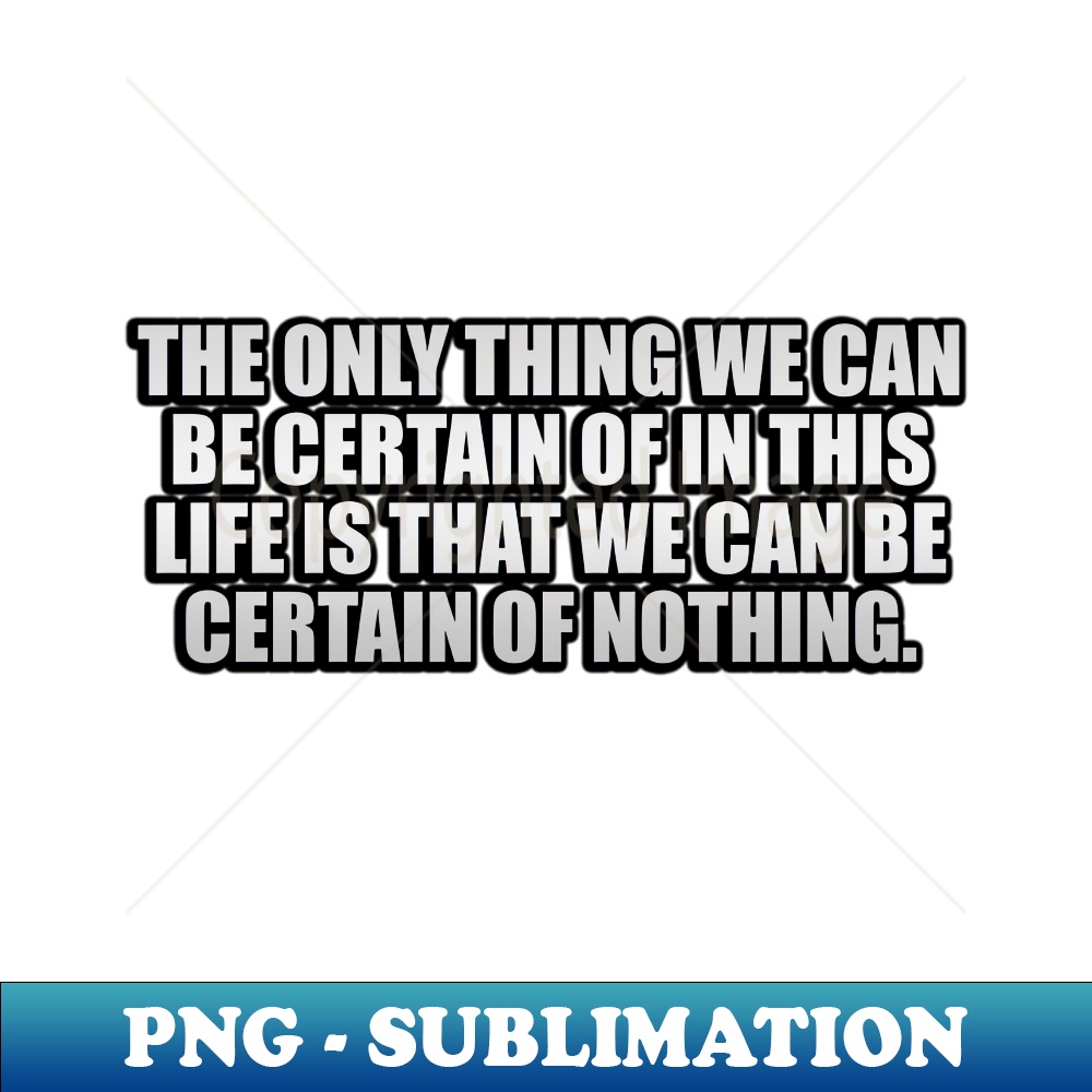The only thing we can be certain of in this life is that we | Inspire ...
