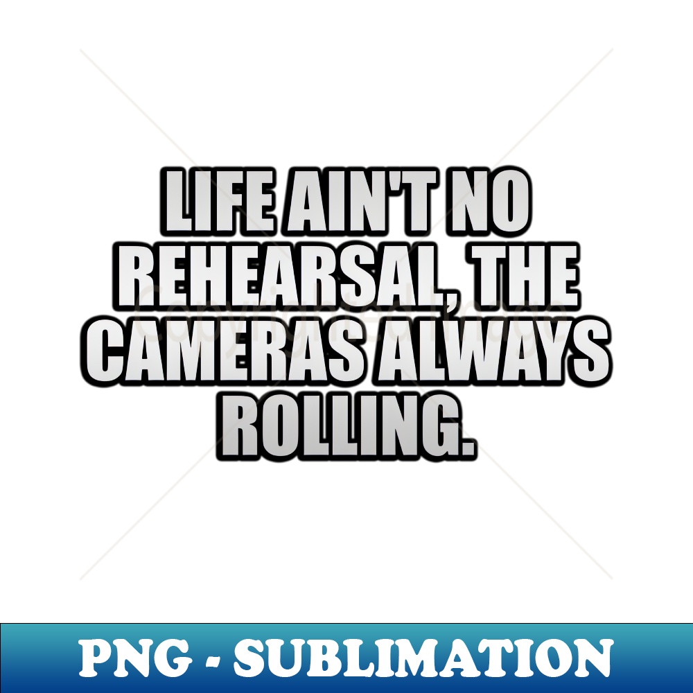 Life aint no rehearsal the cameras always rolling - Premium | Inspire Uplift