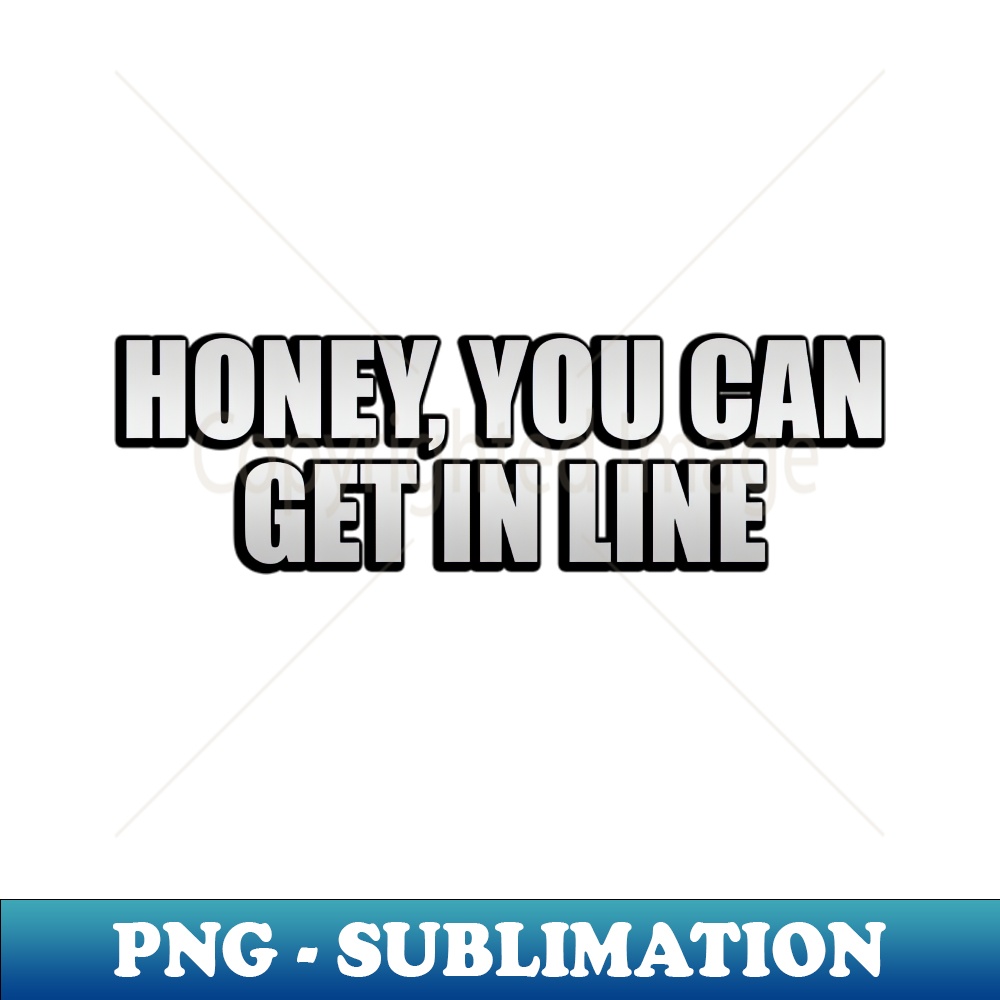 Honey You Can Get In Line - Premium Sublimation Digital Down | Inspire ...