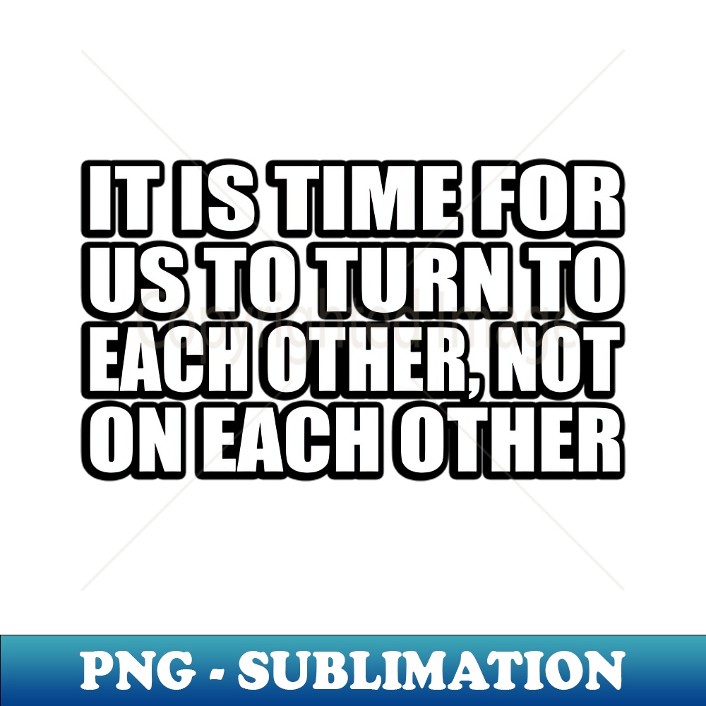 It is time for us to turn to each other not on each other - | Inspire ...