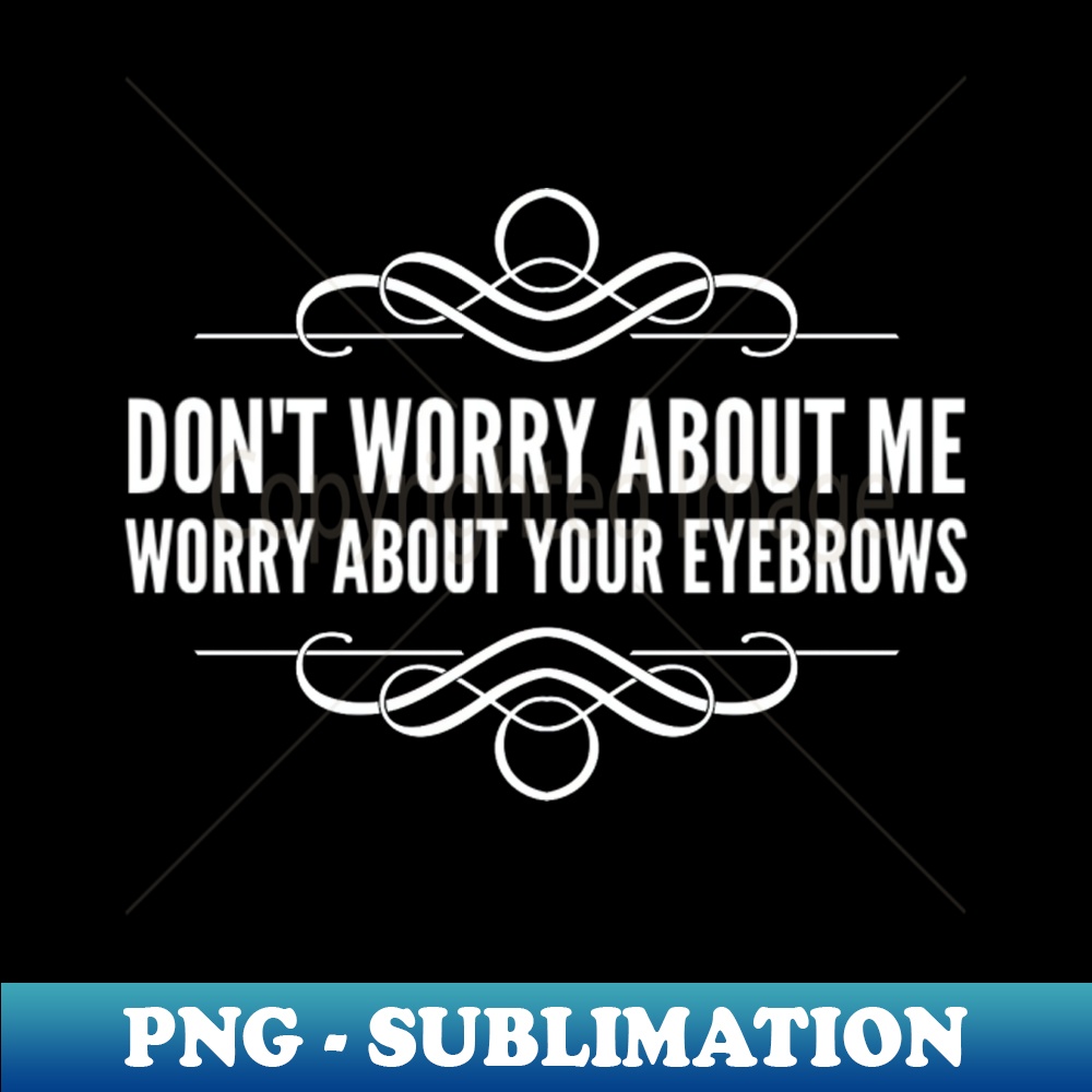 Dont Worry About Me Worry About Your Eyebrows - Modern Subli | Inspire ...