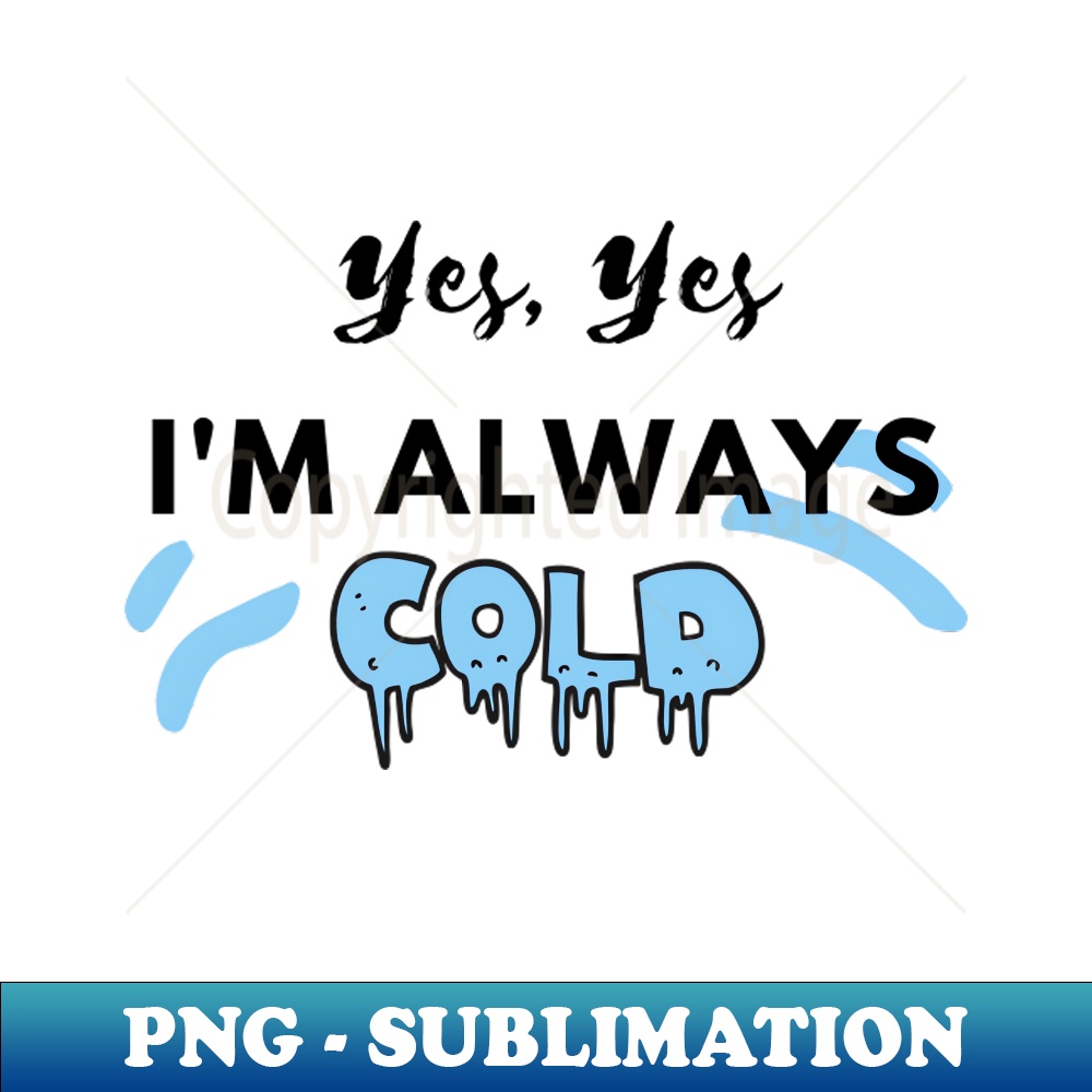 YES YES IM ALWAYS COLD - Sublimation-Ready PNG File - Bold & | Inspire ...