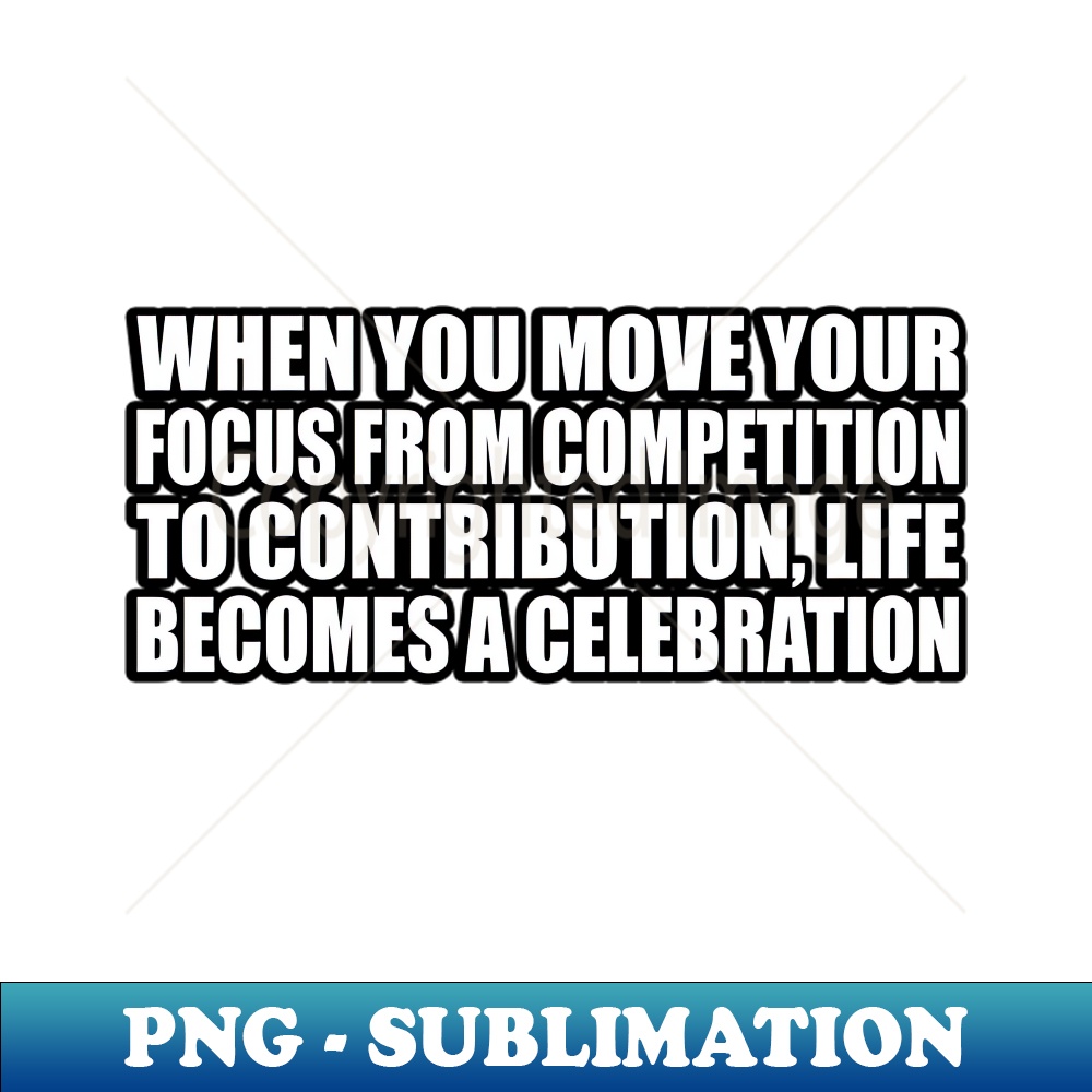 When you move your focus from competition to contribution li | Inspire ...