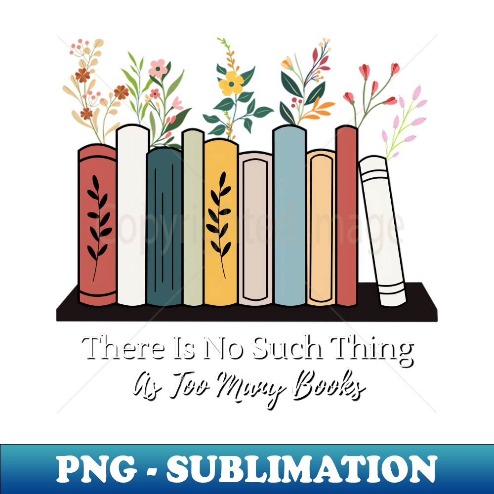 There Is No Such Thing As Too Many Books - PNG Sublimation D | Inspire ...