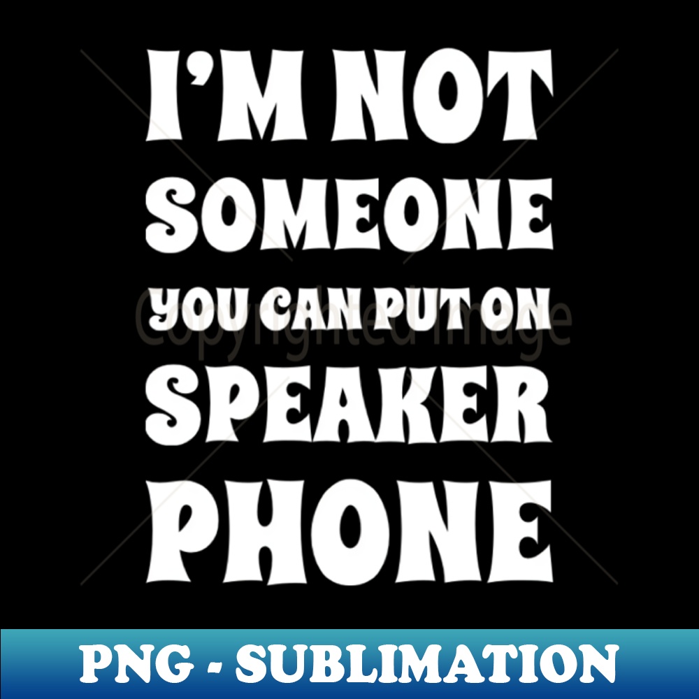 Im Not Someone You Can Put On Speaker Phone Snarky Sarcastic | Inspire ...