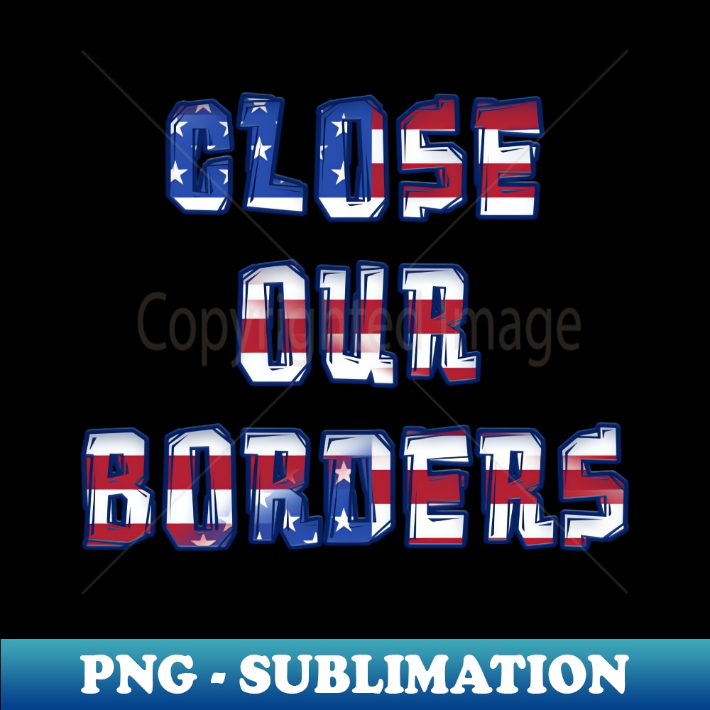 CLOSE OUR BORDERS - Unique Sublimation PNG Download - Defyin - Inspire ...