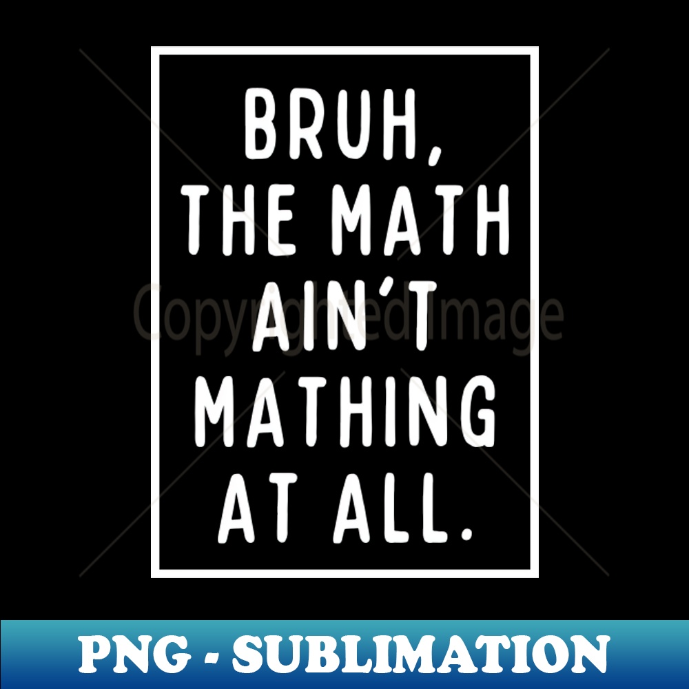 Bruh the math aint mathing - High-Resolution PNG Sublimation | Inspire ...