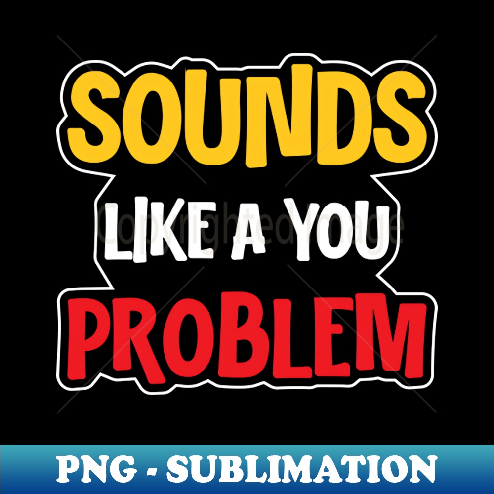 Sounds Like A You Problem - Special Edition Sublimation PNG | Inspire ...