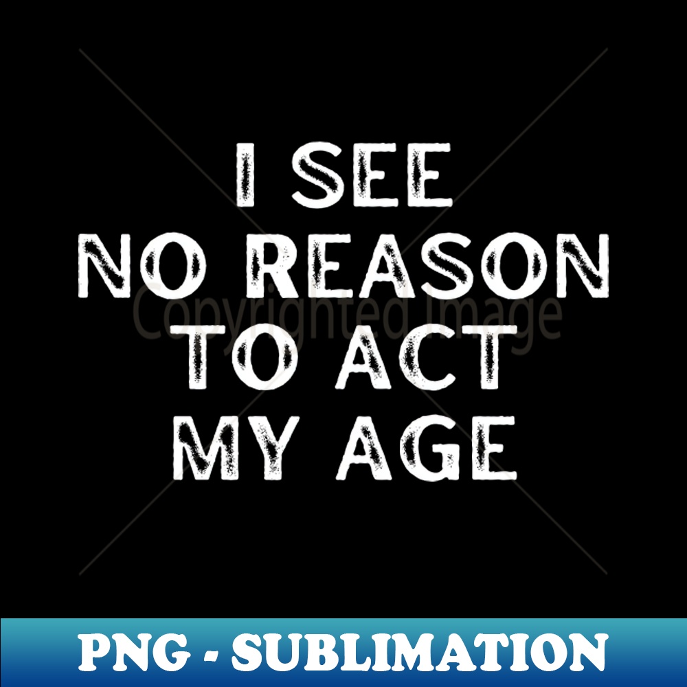 I See No Reason To Act My Age Funny Sarcastic Old Age Gettin | Inspire ...