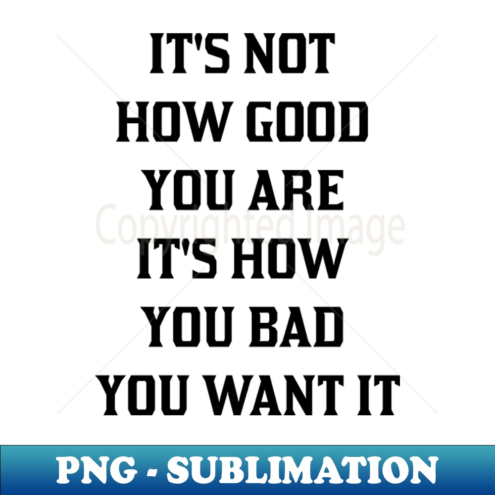 Its Not How Good You Are Its How Bad You Want It - Exclusive | Inspire ...