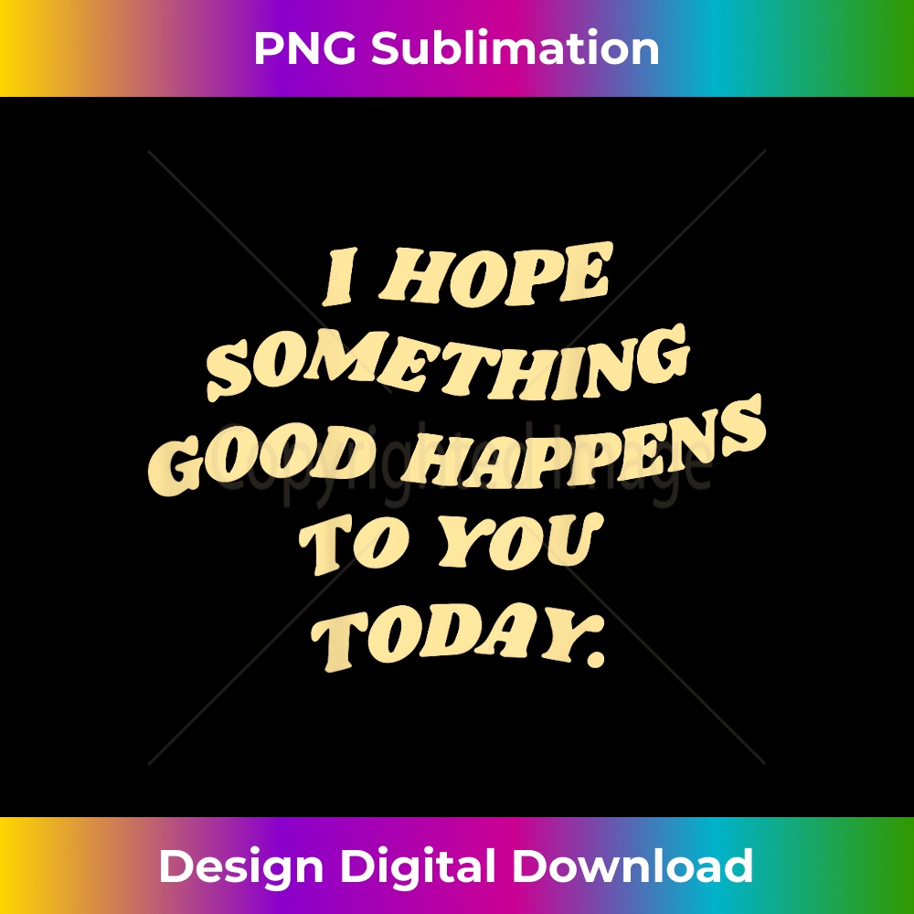 I Hope Something Good Happen To You Tod - Classic Sublimatio | Inspire ...